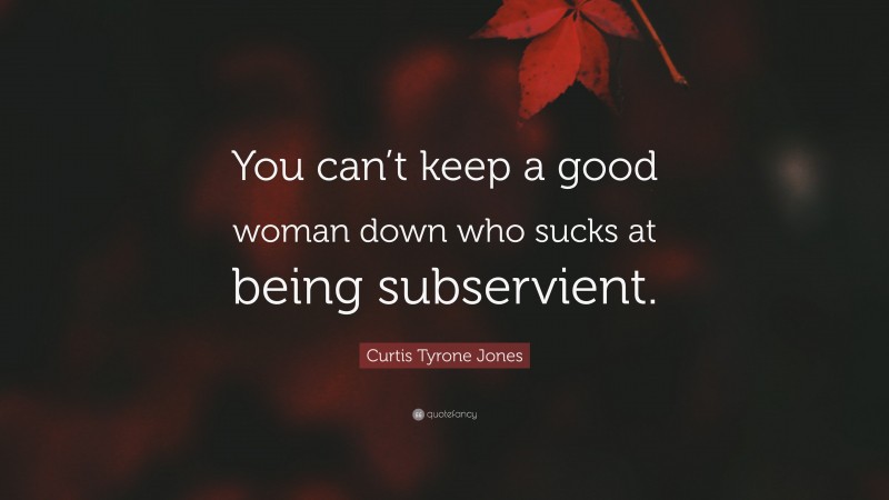 Curtis Tyrone Jones Quote: “You can’t keep a good woman down who sucks ...