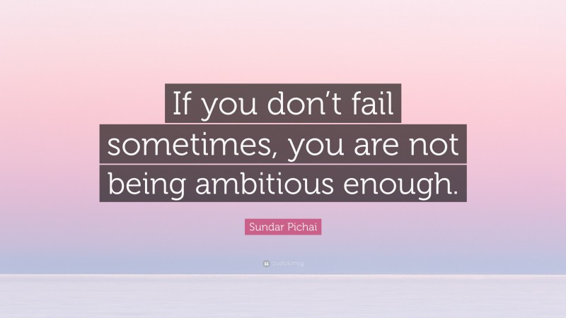 Sundar Pichai Quote: “If you don’t fail sometimes, you are not being ambitious enough.”