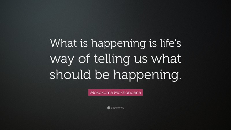 Mokokoma Mokhonoana Quote: “What is happening is life’s way of telling ...