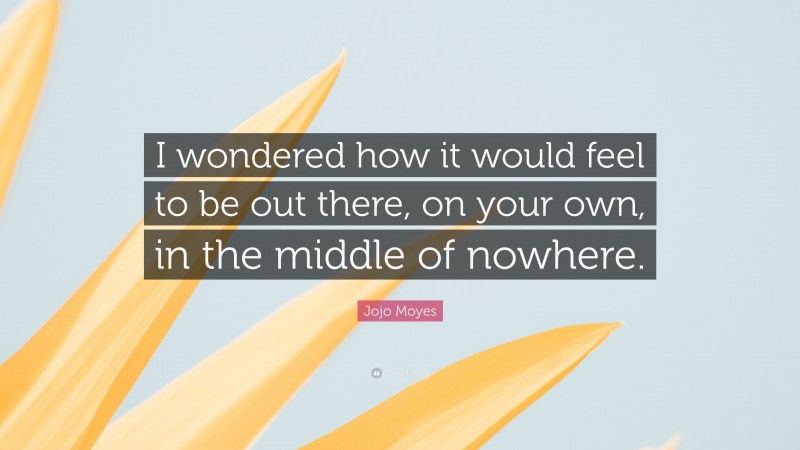 Jojo Moyes Quote: “I wondered how it would feel to be out there, on your own, in the middle of ...