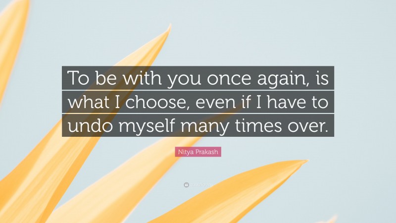 Nitya Prakash Quote: “To be with you once again, is what I choose, even ...