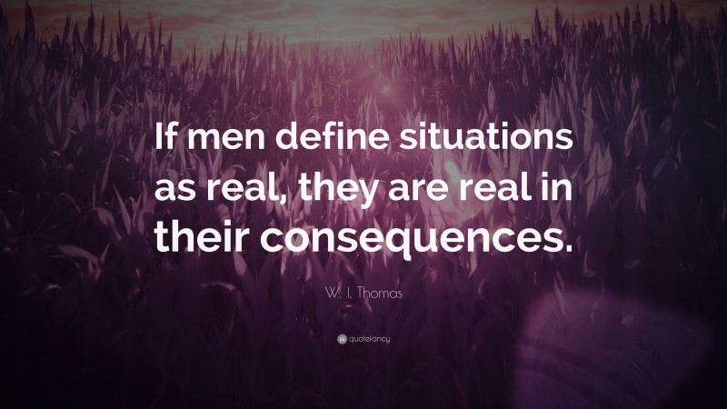 W. I. Thomas Quote: “If men define situations as real, they are real in ...