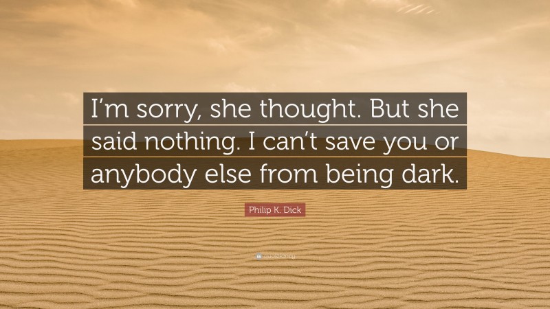 Philip K. Dick Quote: “I’m sorry, she thought. But she said nothing. I ...