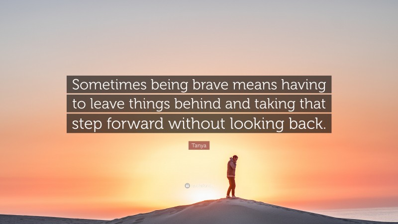 Tanya Quote: “Sometimes being brave means having to leave things behind ...