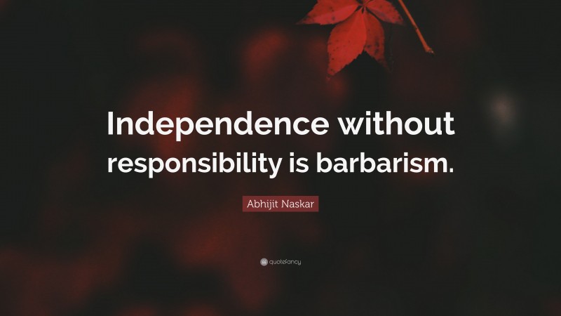 Abhijit Naskar Quote: “Independence without responsibility is barbarism.”