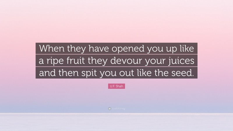 U.F. Shah Quote: “When they have opened you up like a ripe fruit they ...