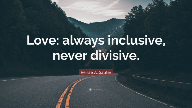 Renae A. Sauter Quote: “Love: always inclusive, never divisive.”
