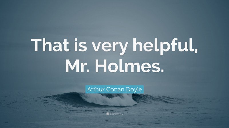 Arthur Conan Doyle Quote: “That is very helpful, Mr. Holmes.”
