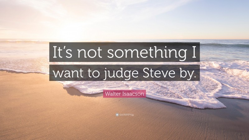 Walter Isaacson Quote: “It’s not something I want to judge Steve by.”