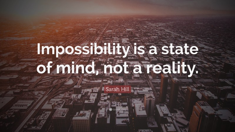 Sarah Hill Quote: “Impossibility is a state of mind, not a reality.”