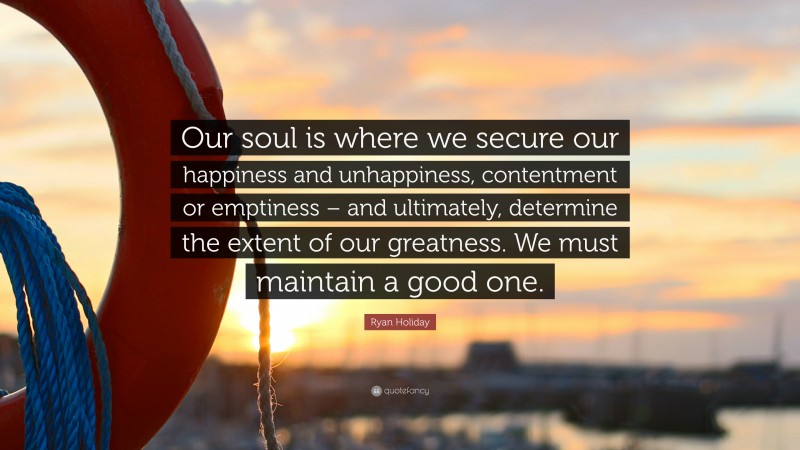 Ryan Holiday Quote: “Our soul is where we secure our happiness and ...