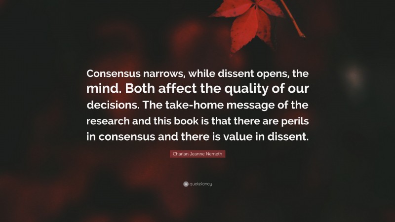 Charlan Jeanne Nemeth Quote: “Consensus narrows, while dissent opens ...