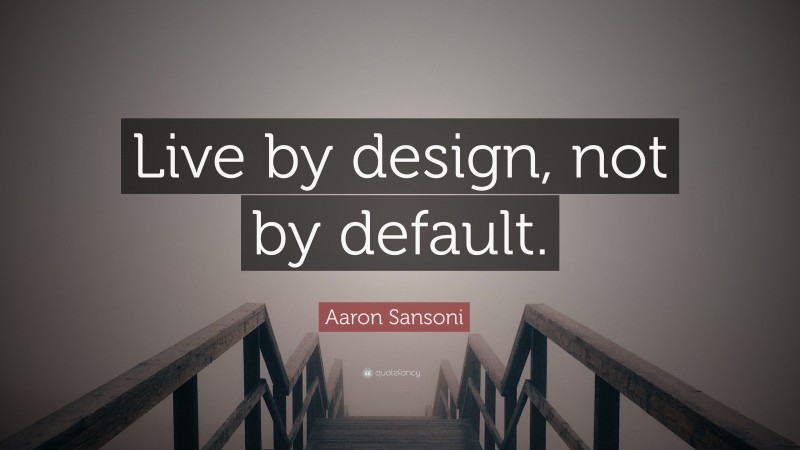 Aaron Sansoni Quote: “Live by design, not by default.”