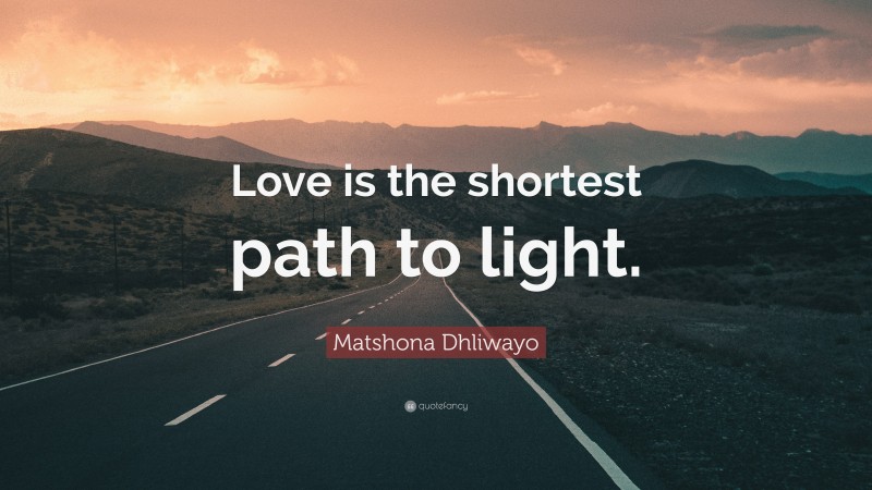 Matshona Dhliwayo Quote: “Love is the shortest path to light.”
