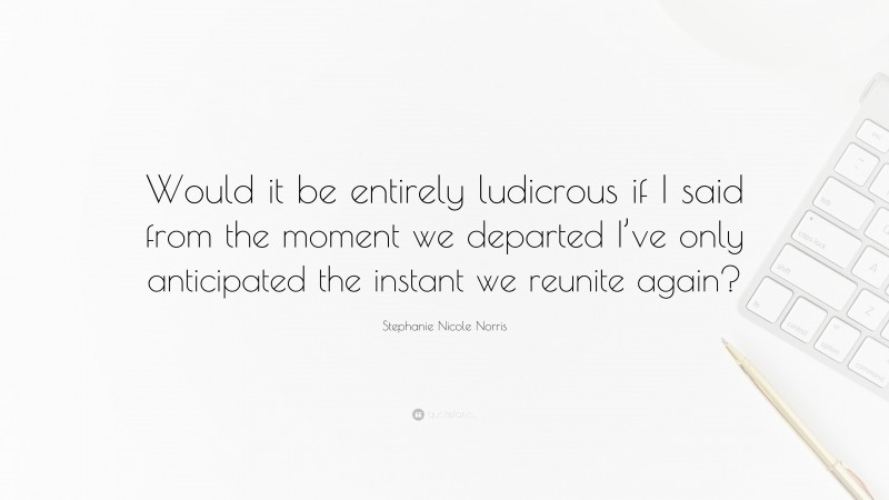 Stephanie Nicole Norris Quote: “Would it be entirely ludicrous if I ...