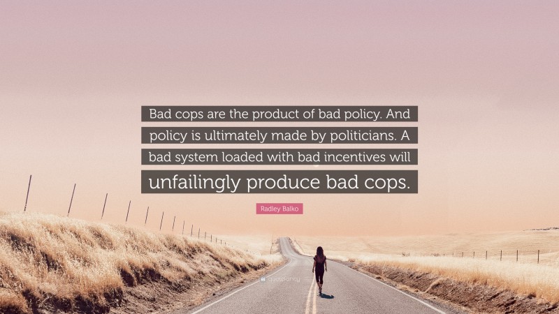 Radley Balko Quote: “Bad cops are the product of bad policy. And policy ...