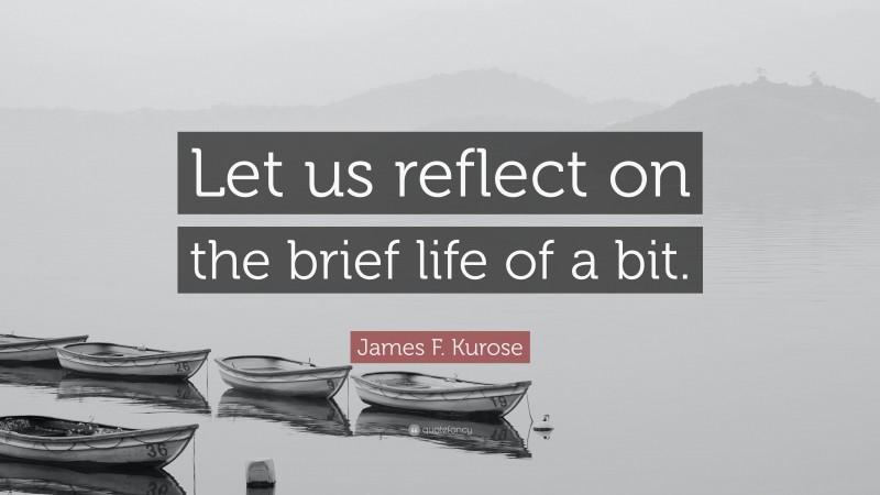 James F. Kurose Quote: “Let us reflect on the brief life of a bit.”