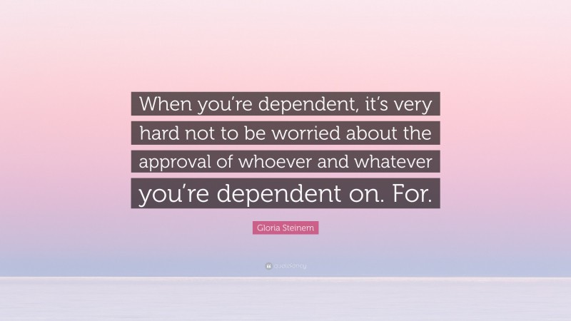 Gloria Steinem Quote: “When you’re dependent, it’s very hard not to be ...