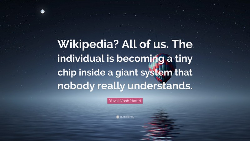 Yuval Noah Harari Quote: “Wikipedia? All of us. The individual is ...