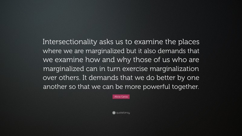 Alicia Garza Quote: “Intersectionality asks us to examine the places ...