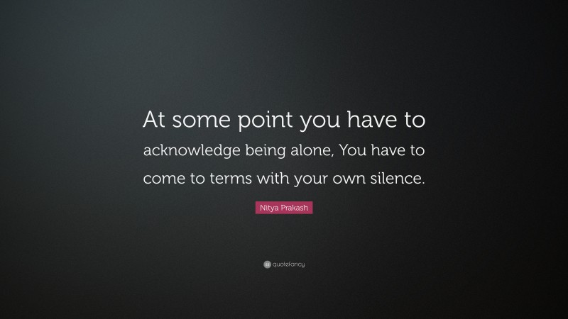 Nitya Prakash Quote: “At some point you have to acknowledge being alone ...
