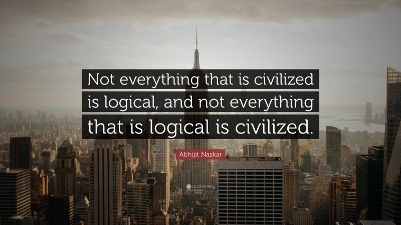 Abhijit Naskar Quote: “Not everything that is civilized is logical, and ...