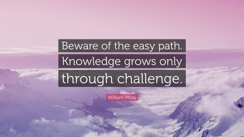 William Miles Quote: “Beware of the easy path. Knowledge grows only ...
