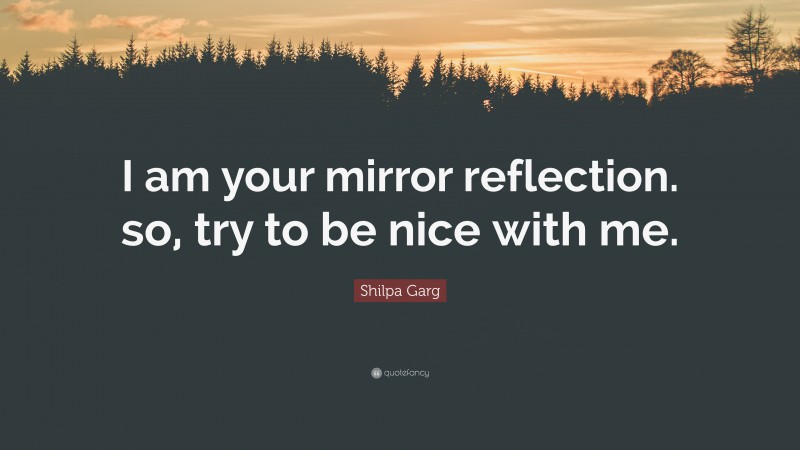 Shilpa Garg Quote: “I am your mirror reflection. so, try to be nice ...