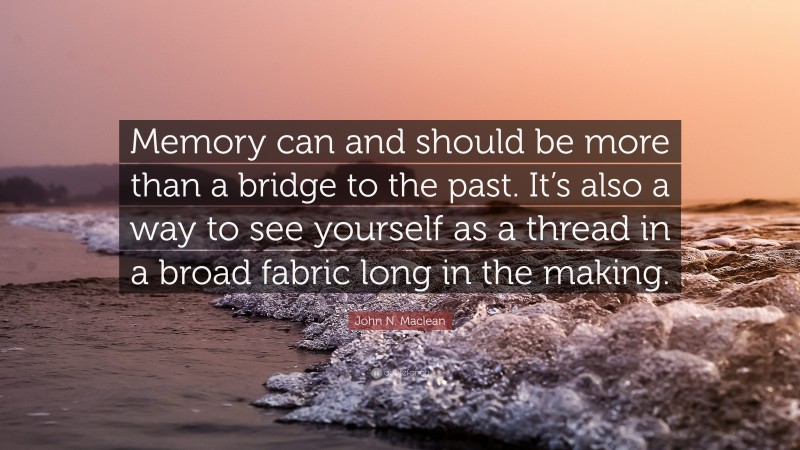 John N. Maclean Quote: “Memory can and should be more than a bridge to ...
