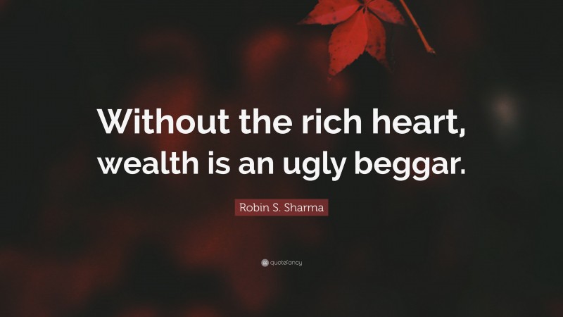 Robin S. Sharma Quote: “Without the rich heart, wealth is an ugly beggar.”