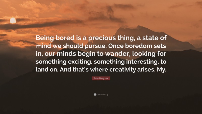 Peter Bregman Quote: “Being bored is a precious thing, a state of mind ...