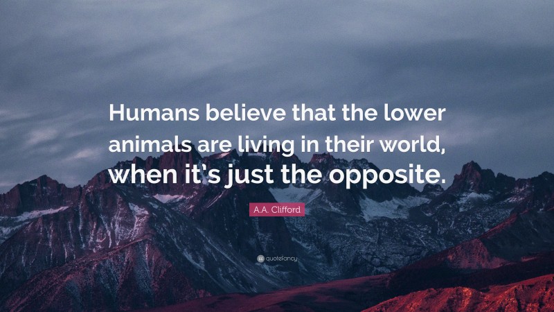 A.A. Clifford Quote: “Humans believe that the lower animals are living ...