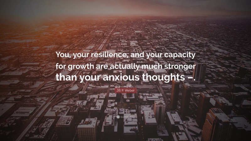 Jill P. Weber Quote: “You, your resilience, and your capacity for ...