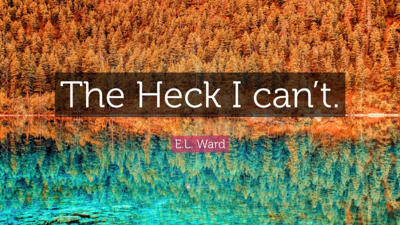 E.L. Ward Quote: “The Heck I can’t.”