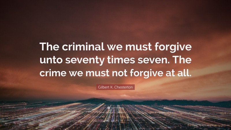 Gilbert K. Chesterton Quote: “The criminal we must forgive unto seventy ...