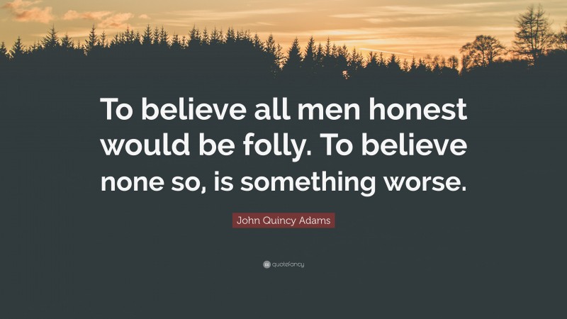 John Quincy Adams Quote: “To believe all men honest would be folly. To believe none so, is ...