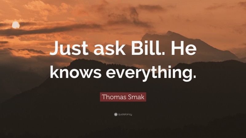 Thomas Smak Quote: “Just ask Bill. He knows everything.”