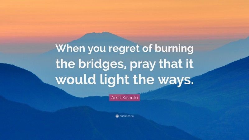 Amit Kalantri Quote: “When you regret of burning the bridges, pray that ...