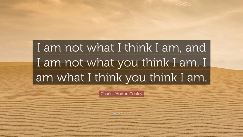 Charles Horton Cooley Quote: “I am not what I think I am, and I am not ...