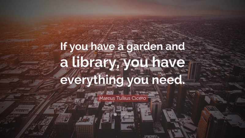Marcus Tullius Cicero Quote: “If you have a garden and a library, you have everything you need.”