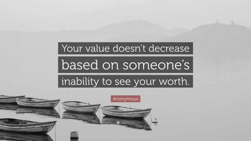 Anonymous Quote: “Your value doesn’t decrease based on someone’s inability to see your worth.”