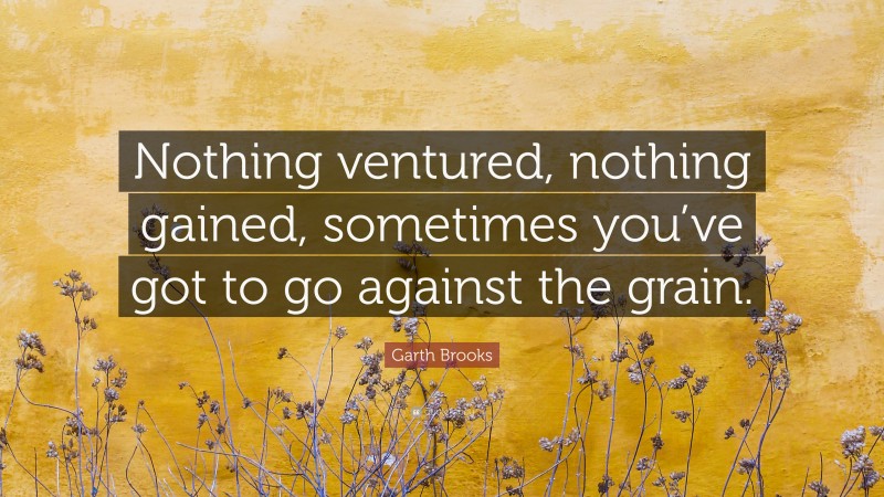 Garth Brooks Quote: “Nothing ventured, nothing gained, sometimes you’ve ...