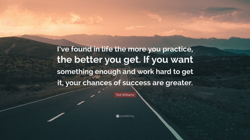 Ted Williams Quote: “I’ve found in life the more you practice, the ...