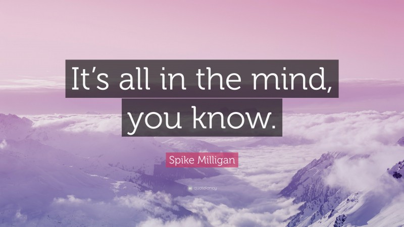 Spike Milligan Quote: “It’s all in the mind, you know.”