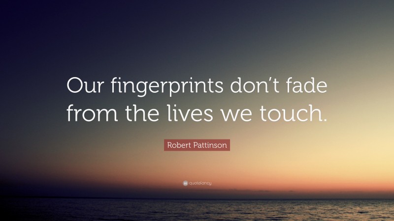 Robert Pattinson Quote: “Our fingerprints don’t fade from the lives we ...