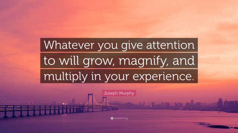Joseph Murphy Quote: “Whatever you give attention to will grow, magnify ...