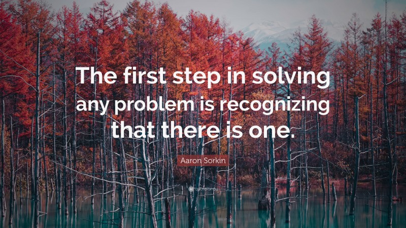 Aaron Sorkin Quote: “The first step in solving any problem is ...