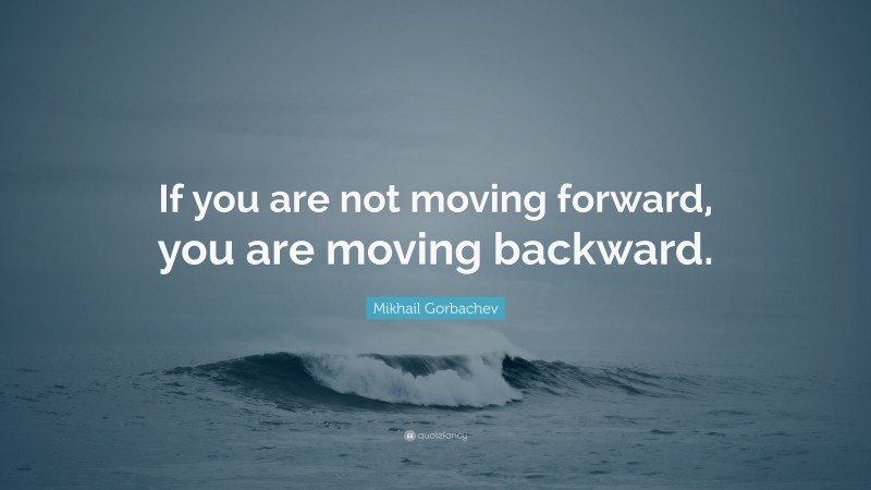 Mikhail Gorbachev Quote: “If you are not moving forward, you are moving ...