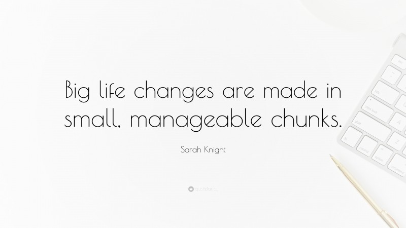 Sarah Knight Quote: “Big life changes are made in small, manageable ...