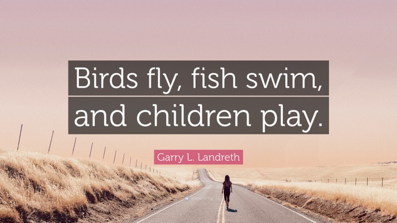 Garry L. Landreth Quote: “Birds fly, fish swim, and children play.”
